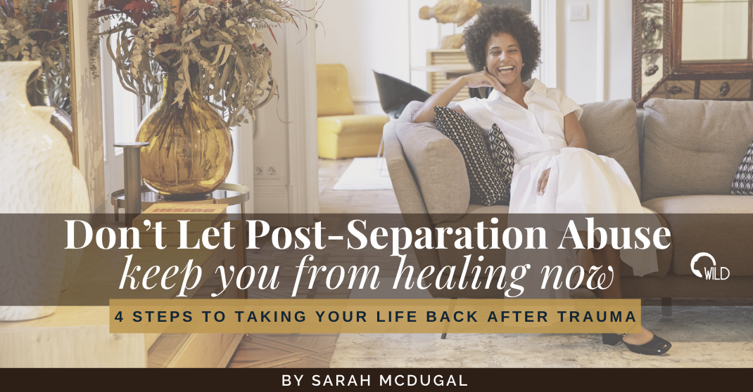Don't Let Post-Separation Abuse Keep You From Healing Now: 4 Steps to ...